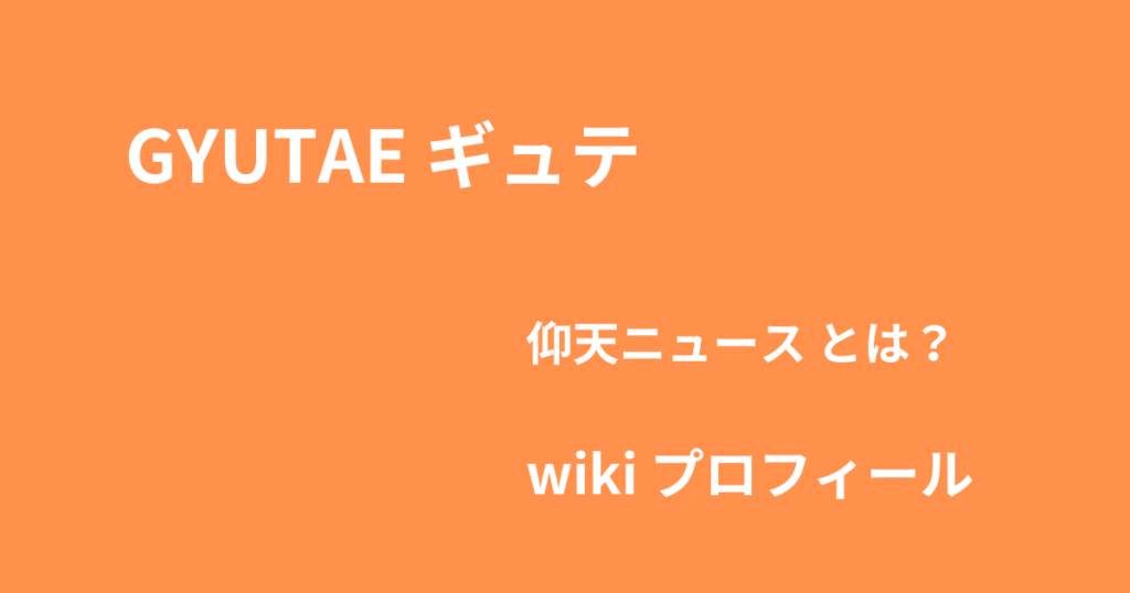 GYUTAE ギュテ wikiプロフィール・仰天ニュースとは？ | 知っとこラボ